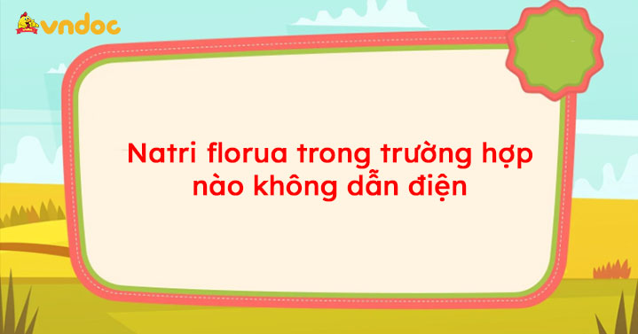 Natri florua trong trường hợp nào không dẫn điện - Chất nào sau đây ...