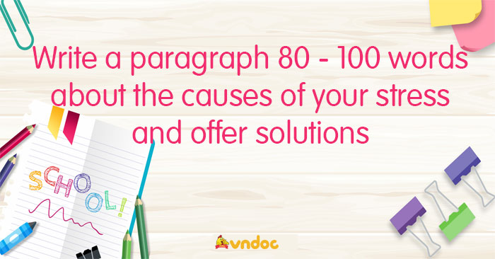 Write a paragraph 80 - 100 words about the causes of your stress and ...