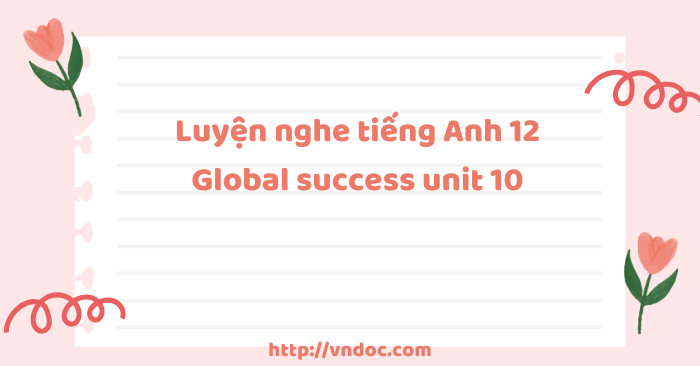 Luyện nghe tiếng Anh 12 Global Success unit 10 - Bài tập Unit 10 lớp 12 ...