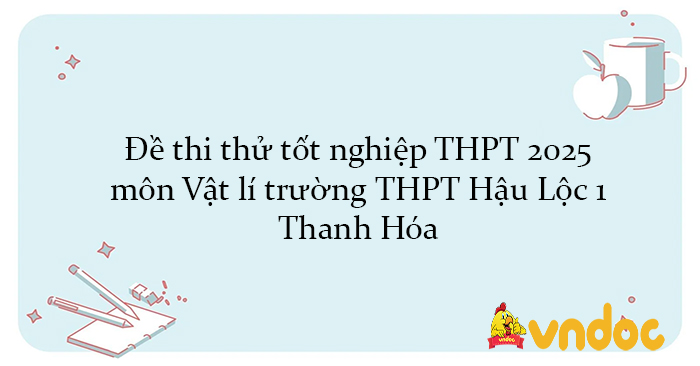 Đề thi thử tốt nghiệp THPT 2025 môn Vật lí trường THPT Hậu Lộc 1, Thanh ...