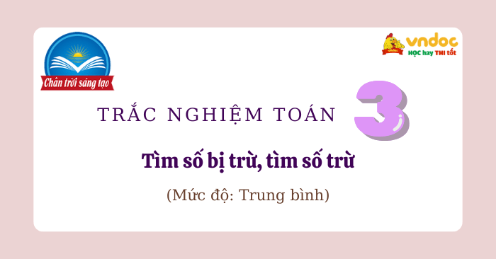 Trắc nghiệm Toán lớp 3 Chân trời sáng tạo Tìm số bị trừ, tìm số trừ ...