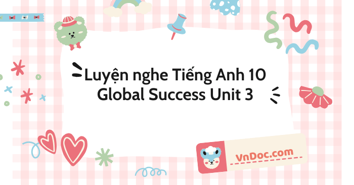 Luyện nghe Tiếng Anh 10 Global Success Unit 3 - Bài tập unit 3 lớp 10 ...