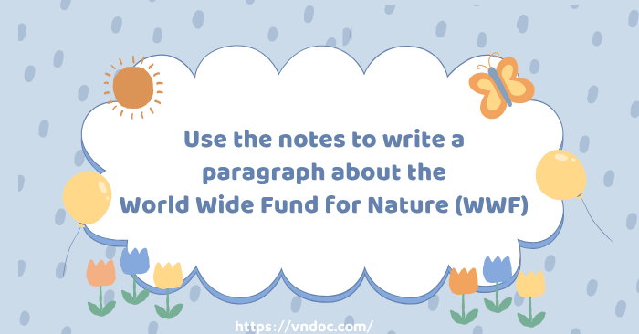 Use the notes to write a paragraph about the World Wide Fund for Nature ...