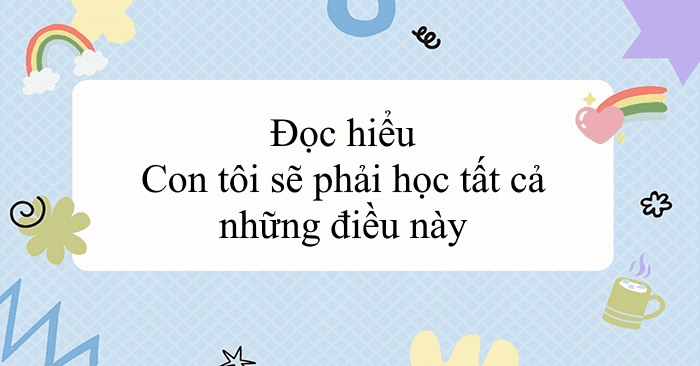 Đọc hiểu Con tôi sẽ phải học tất cả những điều này - Đề đọc hiểu Ngữ ...