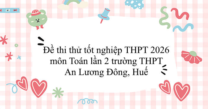Đề thi thử tốt nghiệp THPT 2026 môn Toán lần 2 trường THPT An Lương ...